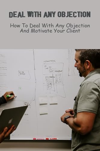 Deal With Any Objection: How To Deal With Any Objection And Motivate ...