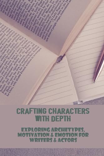 Crafting Characters With Depth: Exploring Archetypes, Motivation & Emotion For Writers & Actors ...