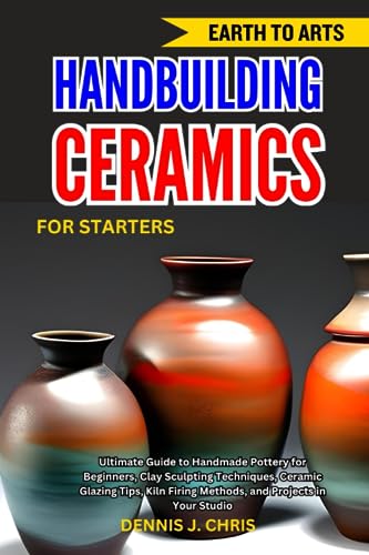 EARTH TO ARTS HANDBUILDING CERAMICS FOR STARTERS: Ultimate Guide to ...