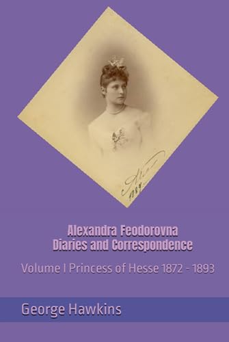 Alexandra Feodorovna Diaries and Correspondence: Volume I Princess of ...