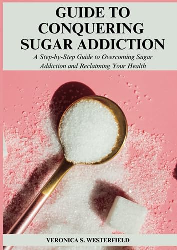Guide to Conquering Sugar Addiction: A Step-by-Step Guide to Overcoming ...