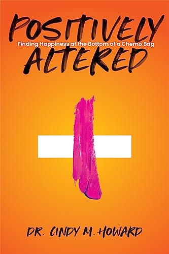 Positively Altered: Finding Happiness at the Bottom of a Chemo Bag by Cindy M. Howard | Goodreads
