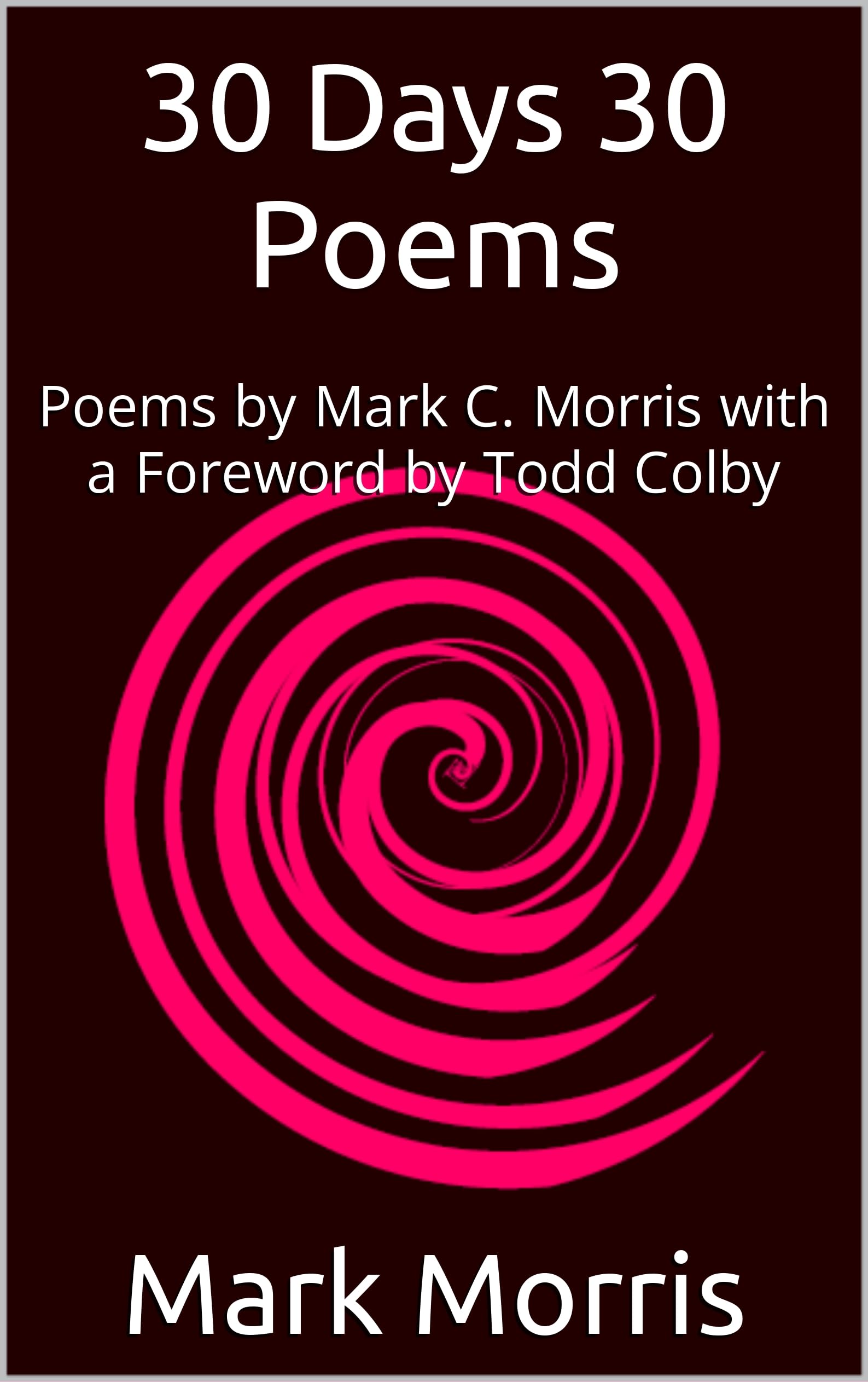 30 Days 30 Poems: Poems by Mark C. Morris with a Foreword by Todd Colby ...