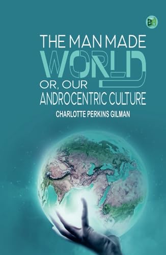The Man Made World, or, Our Androcentric Culture by Charlotte Perkins ...