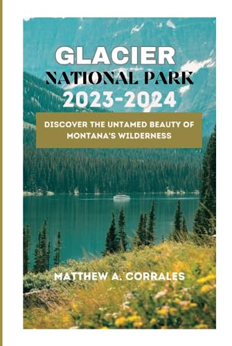 GLACIER NATIONAL PARK TRAVEL GUIDE 2023-2024: Discover the Untamed ...