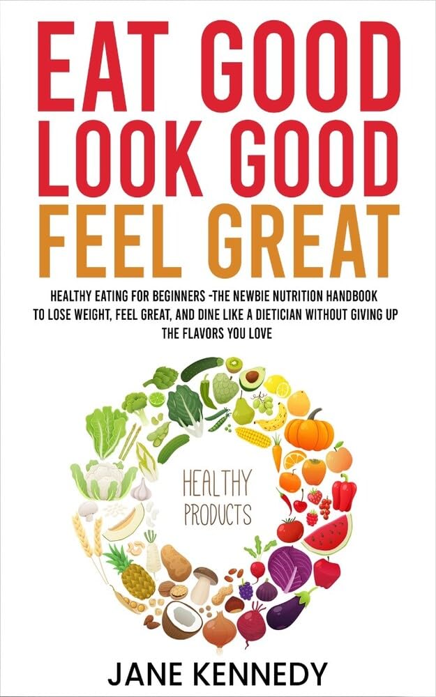 Eat Good, Look Good, Feel Great: Healthy Eating for Beginners: The ...