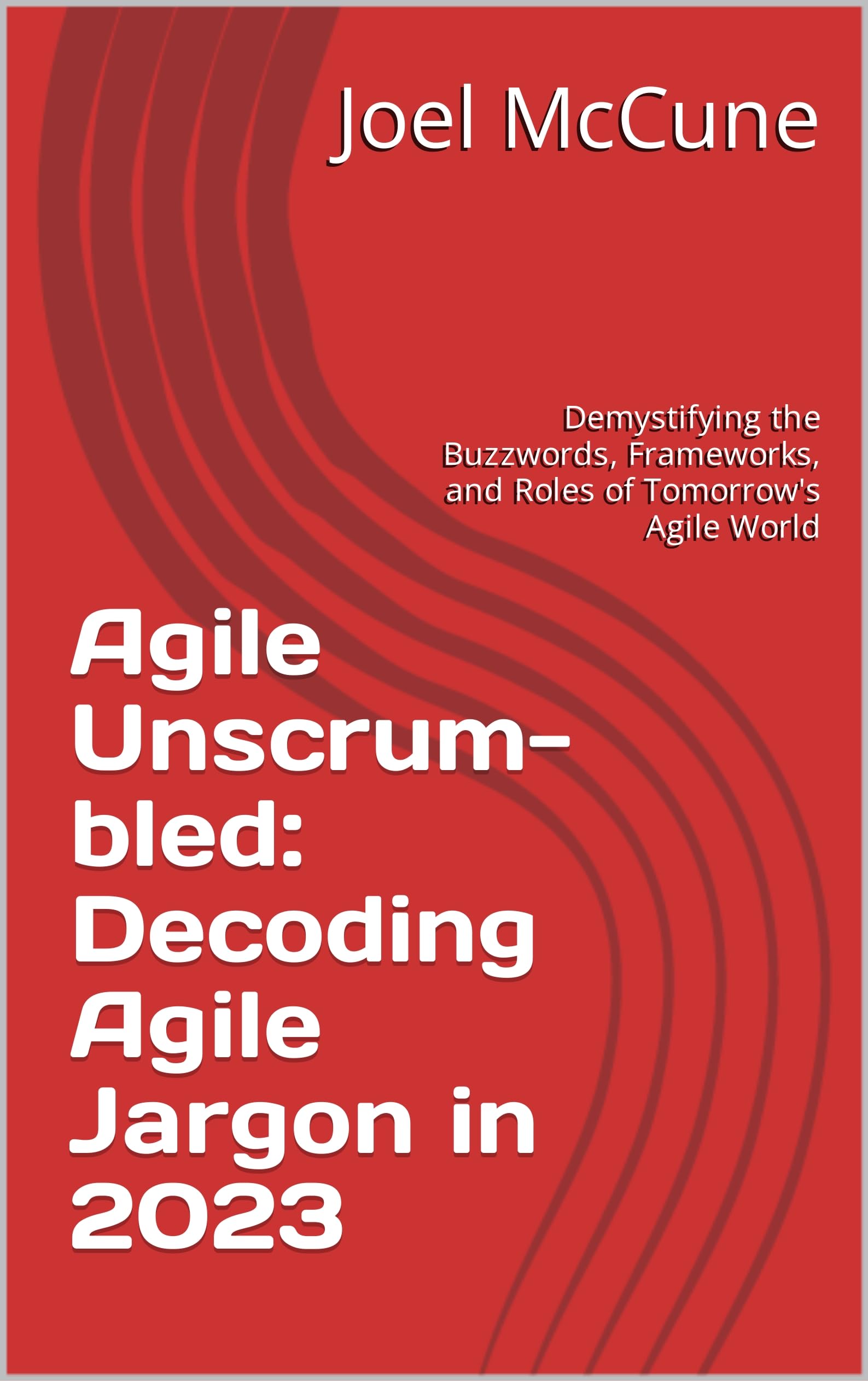 Agile Unscrum-bled: Decoding Agile Jargon in 2023: Demystifying the Buzzwords, Frameworks, and ...