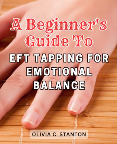 A Beginner's Guide to EFT Tapping for Emotional Balance: Discover the Power of Emotional Freedom ...
