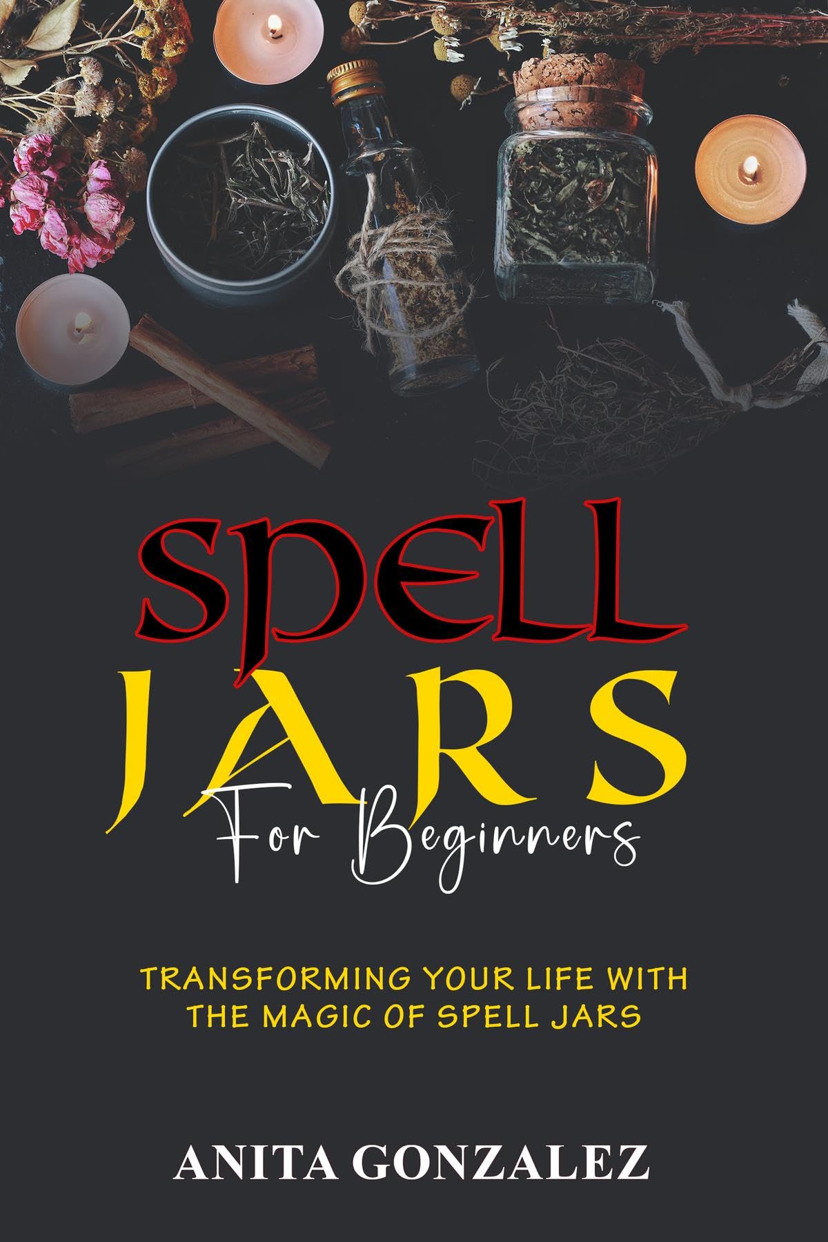 Spell Jars for Beginners: TRANSFORMING YOUR LIFE WITH THE MAGIC OF ...
