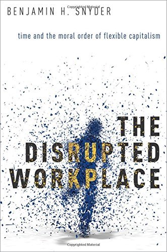 The Disrupted Workplace: Time and the Moral Order of Flexible Capitalism by Benjamin H. Snyder ...