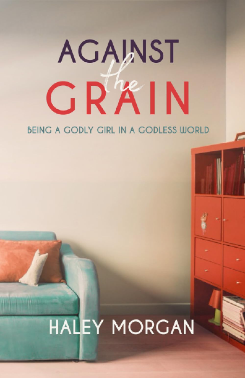 Against the Grain: Being a Godly Girl in a Godless World by Haley Morgan | Goodreads