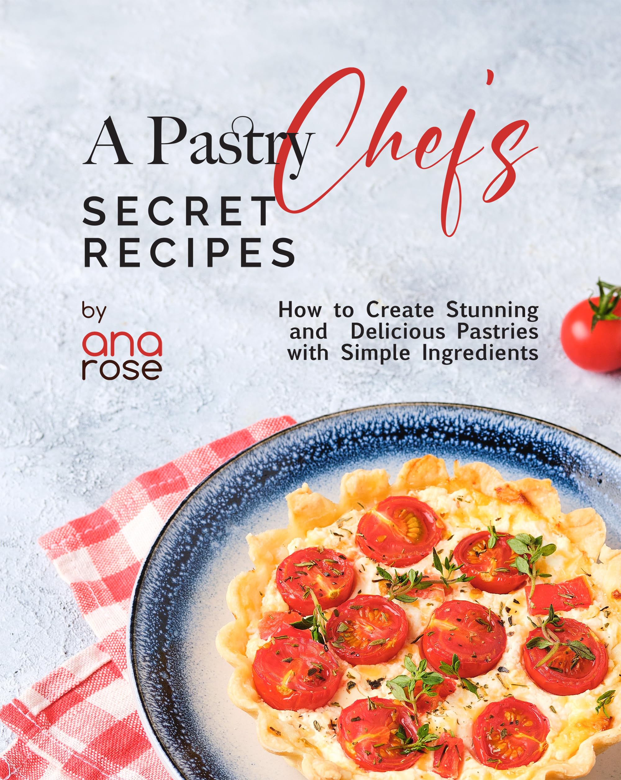 A Pastry Chef's Secret Recipes: How to Create Stunning and Delicious ...