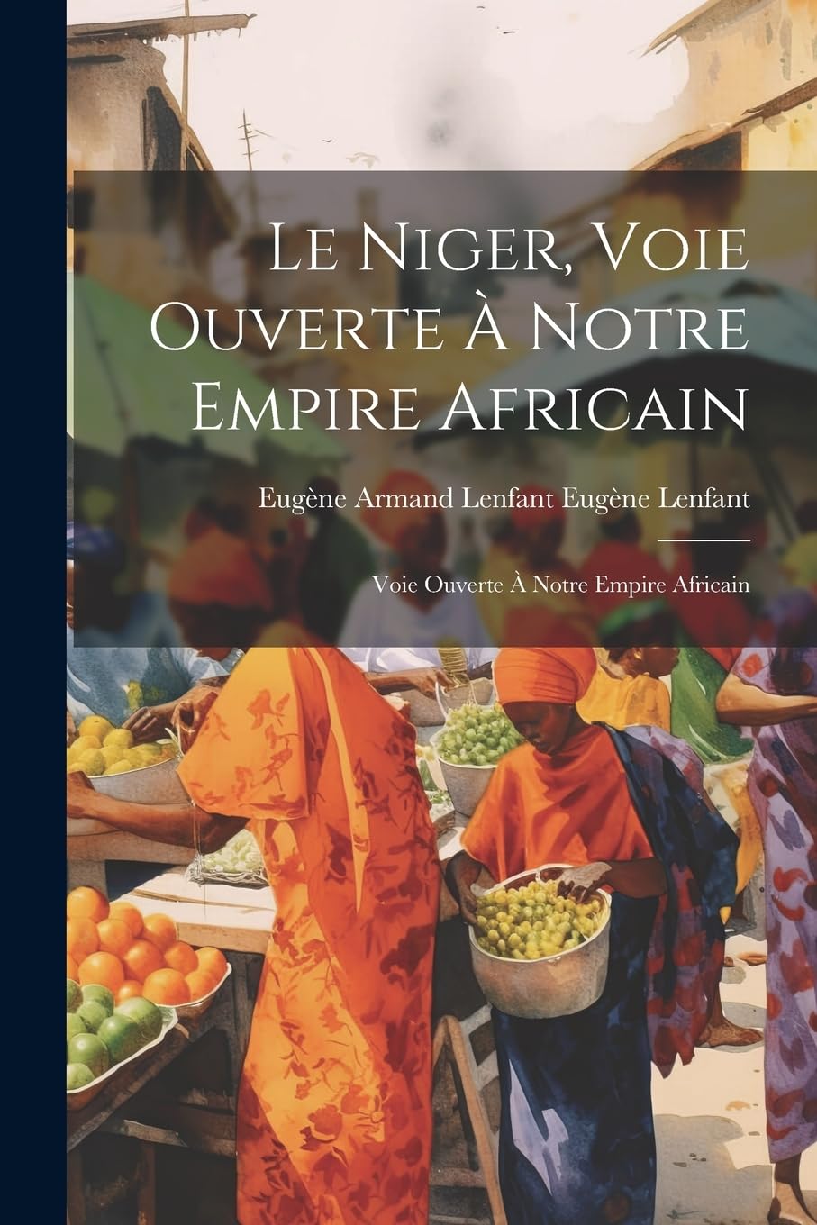 Le Niger, Voie Ouverte à Notre Empire Africain: Voie Ouverte à Notre ...