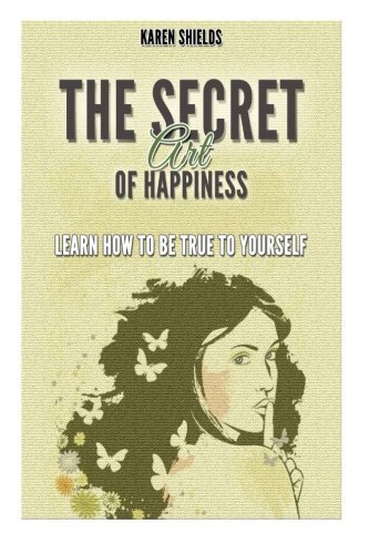The Secret Art of Happiness: Learn How to Be True To Yourself by Karen ...