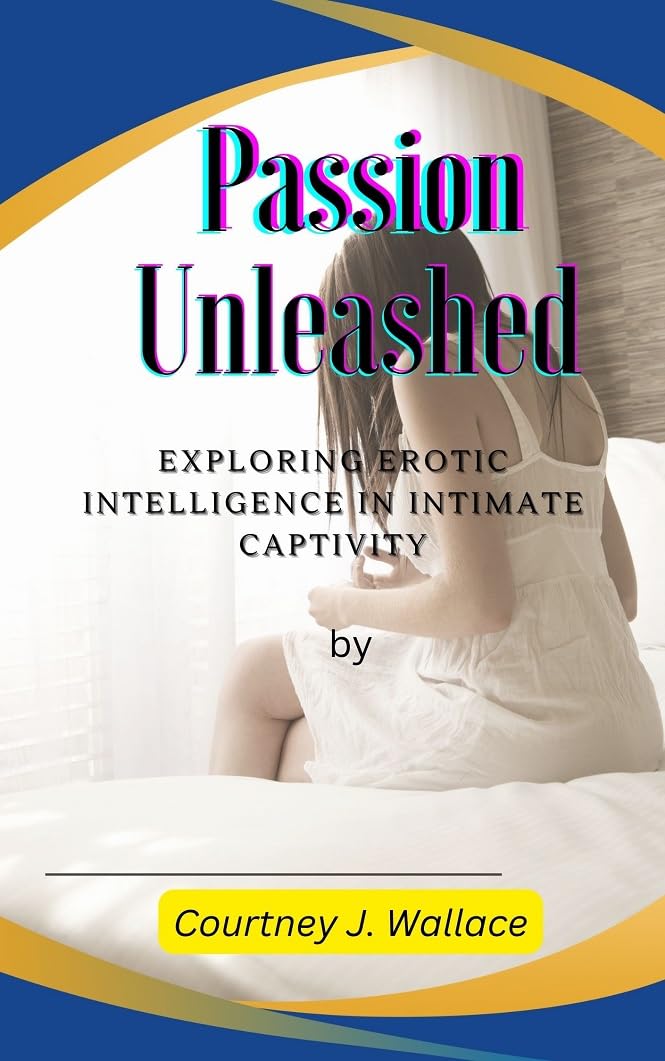 Passion Unleashed: Exploring Erotic Intelligence in Intimate Captivity by Courtney J. Wallace ...