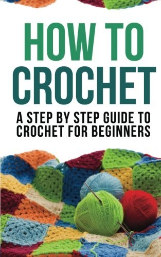 How to Crochet: A Step By Step Guide to Crochet for Beginners by How to ...