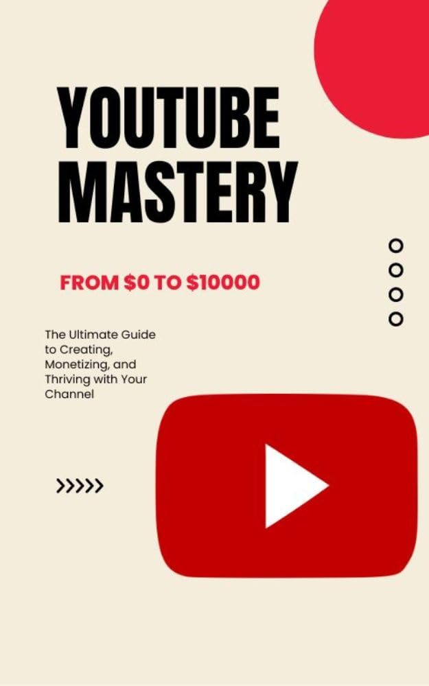 YouTube Mastery: The Ultimate Guide to Creating, Monetizing, and Thriving with Your Channel ...