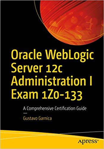 ORACLE WEBLOGIC SERVER 12C ADMINISTRATION I EXAM 1Z0-133: A COMPREHENSIVE CERTIFICATION GUIDE ...