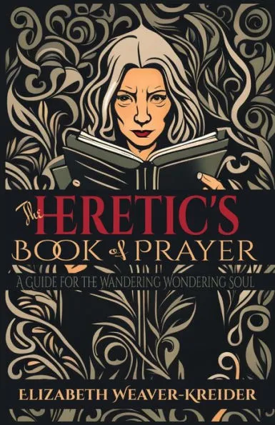 The Heretic's Book of Prayer: A Guide for the Wandering Wondering Soul ...