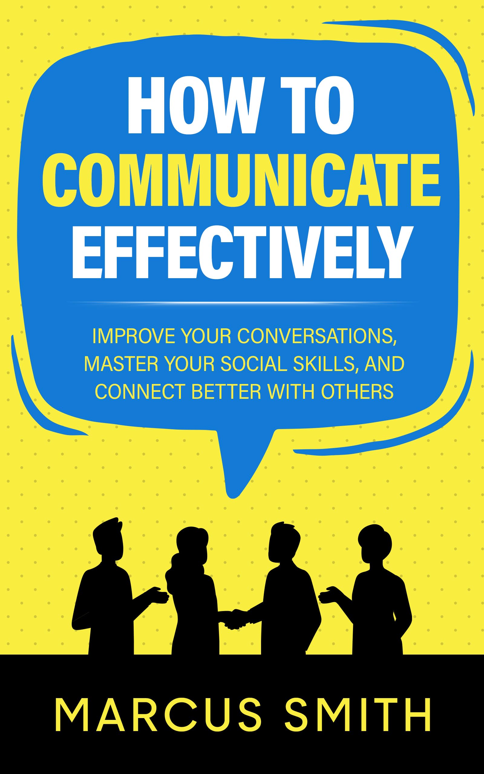 How to Communicate Effectively: Improve Your Conversations, Master Your ...