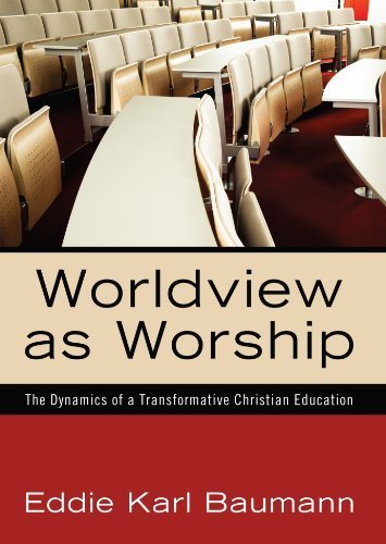 Worldview as Worship: The Dynamics of a Transformative Christian Education by Eddie Karl Baumann ...