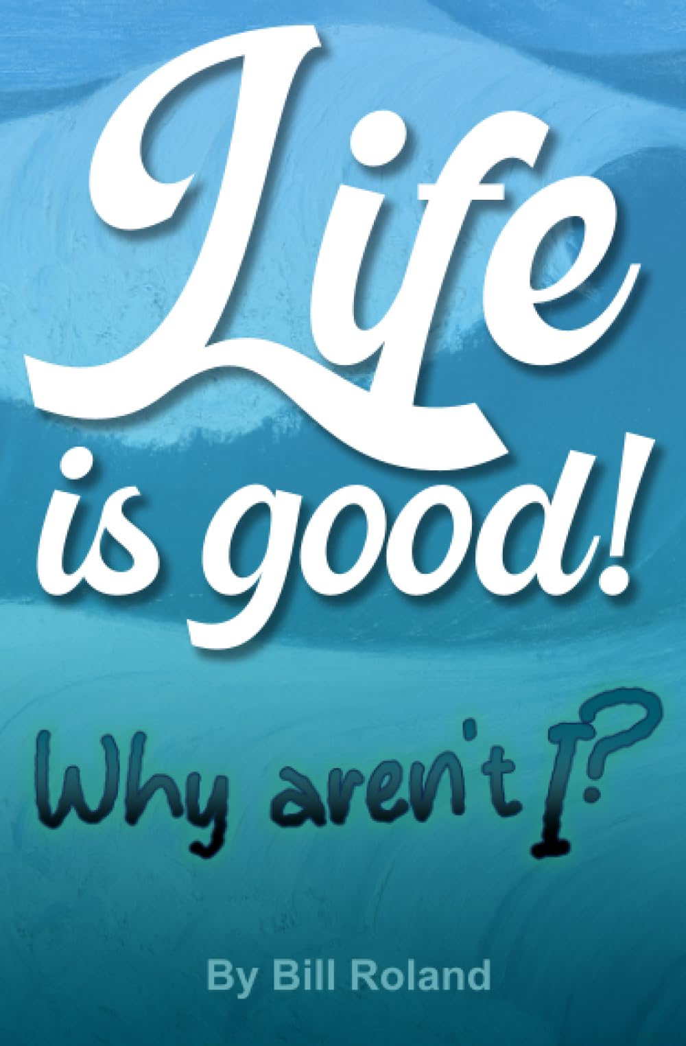 Life is Good, Why Aren't I? by Bill Roland | Goodreads