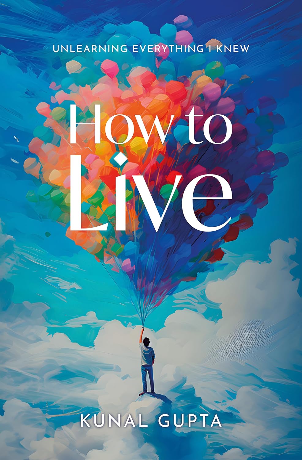 How to Live: Unlearning Everything I Knew by Kunal Gupta | Goodreads