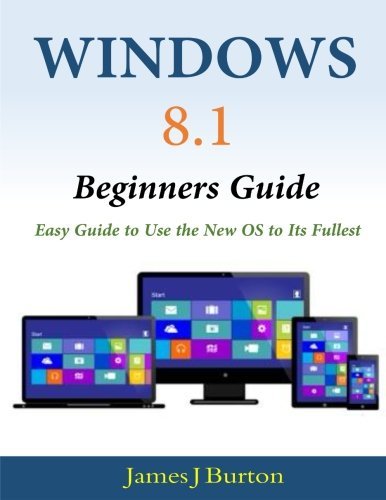 [Windows 8.1 Beginners Guide: Easy Guide to Use the New OS to Its ...