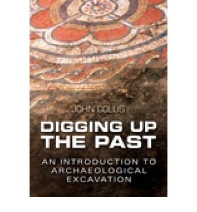 Digging Up the Past: An Introduction to Archaeological Excavation by John Collis | Goodreads