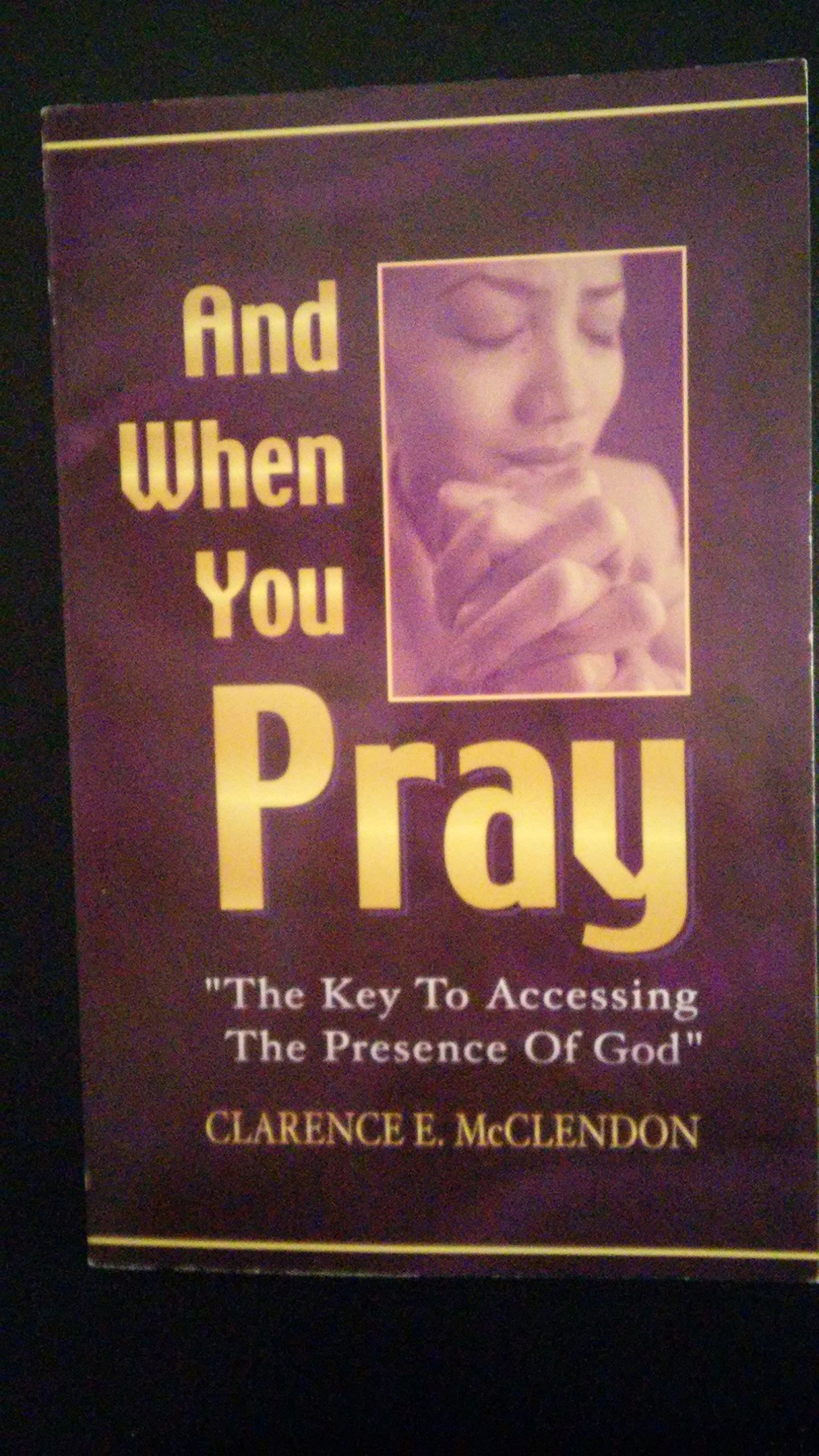 And When You Pray: The Key to Accessing the Presence of God by Clarence ...