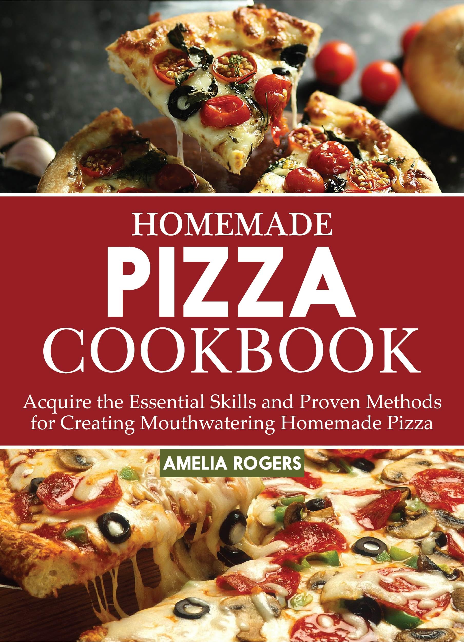 Homemade Pizza Cookbook: Acquire the Essential Skills and Proven ...