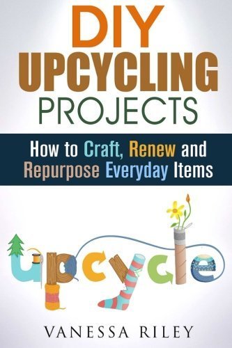 DIY Upcycling Projects: How to Craft, Renew and Repurpose Everyday ...