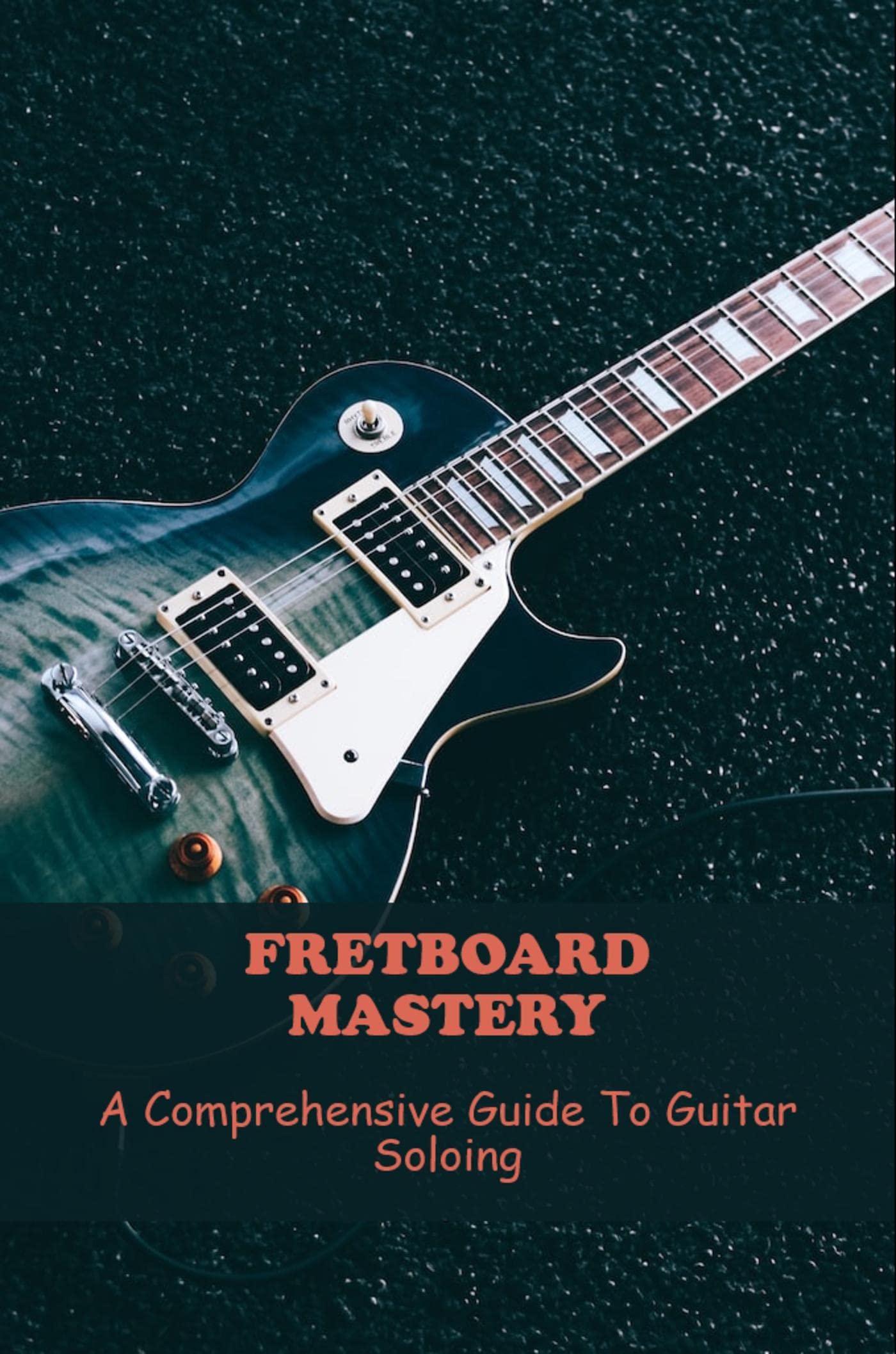 Fretboard Mastery: A Comprehensive Guide To Guitar Soloing by Marjory ...
