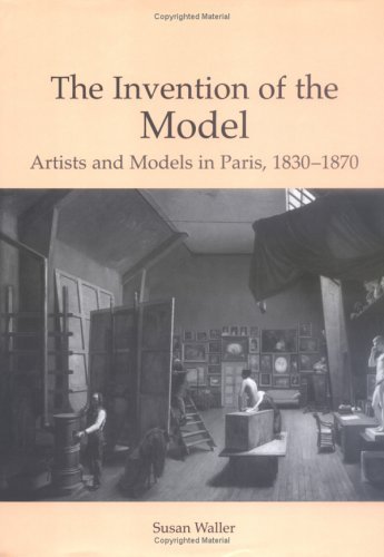 The Invention of the Model: Artists and Models in Paris, 1830-1870 by ...