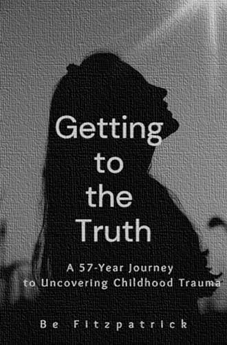 Getting to the Truth: A 57-Year Journey to Uncovering Childhood Trauma ...