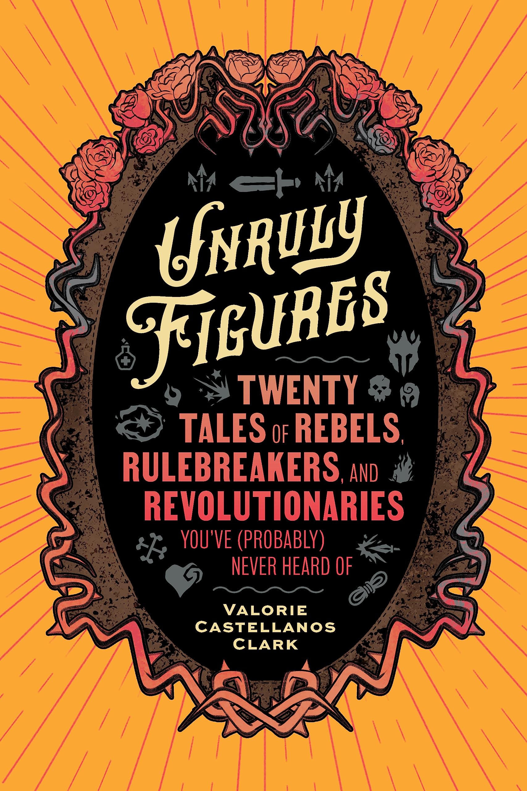 Unruly Figures: Twenty Tales of Rebels, Rulebreakers, and ...