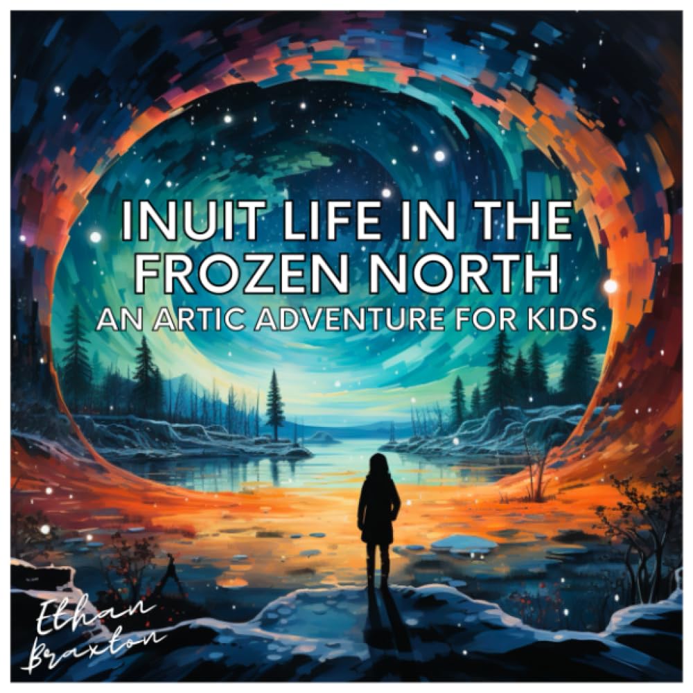 Inuit Life in the Frozen North: An Arctic Adventure for Kids by Ethan ...