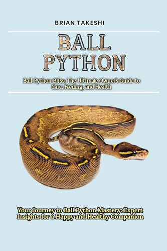 Ball Python Bliss: The Ultimate Owner's Guide to Care, Feeding, and ...