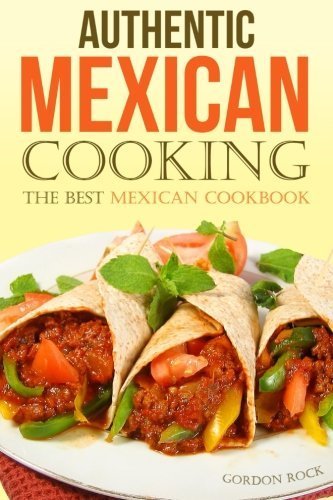 Authentic Mexican Cooking: The Best Mexican Cookbook by Gordon Rock by ...