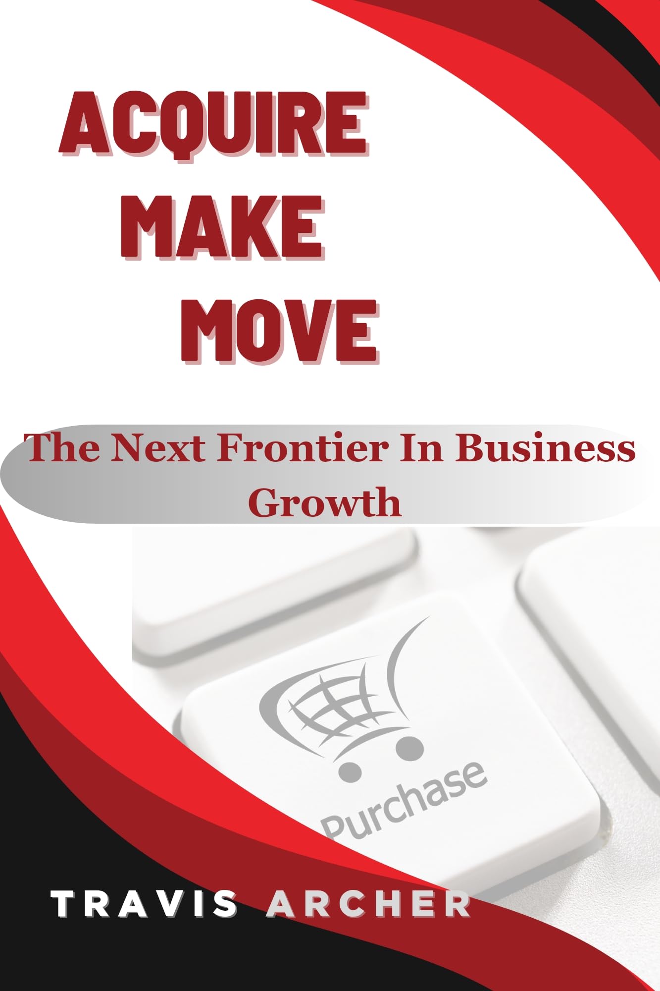 Acquire Make Move: The Next Frontier In Business Growth by Travis ...