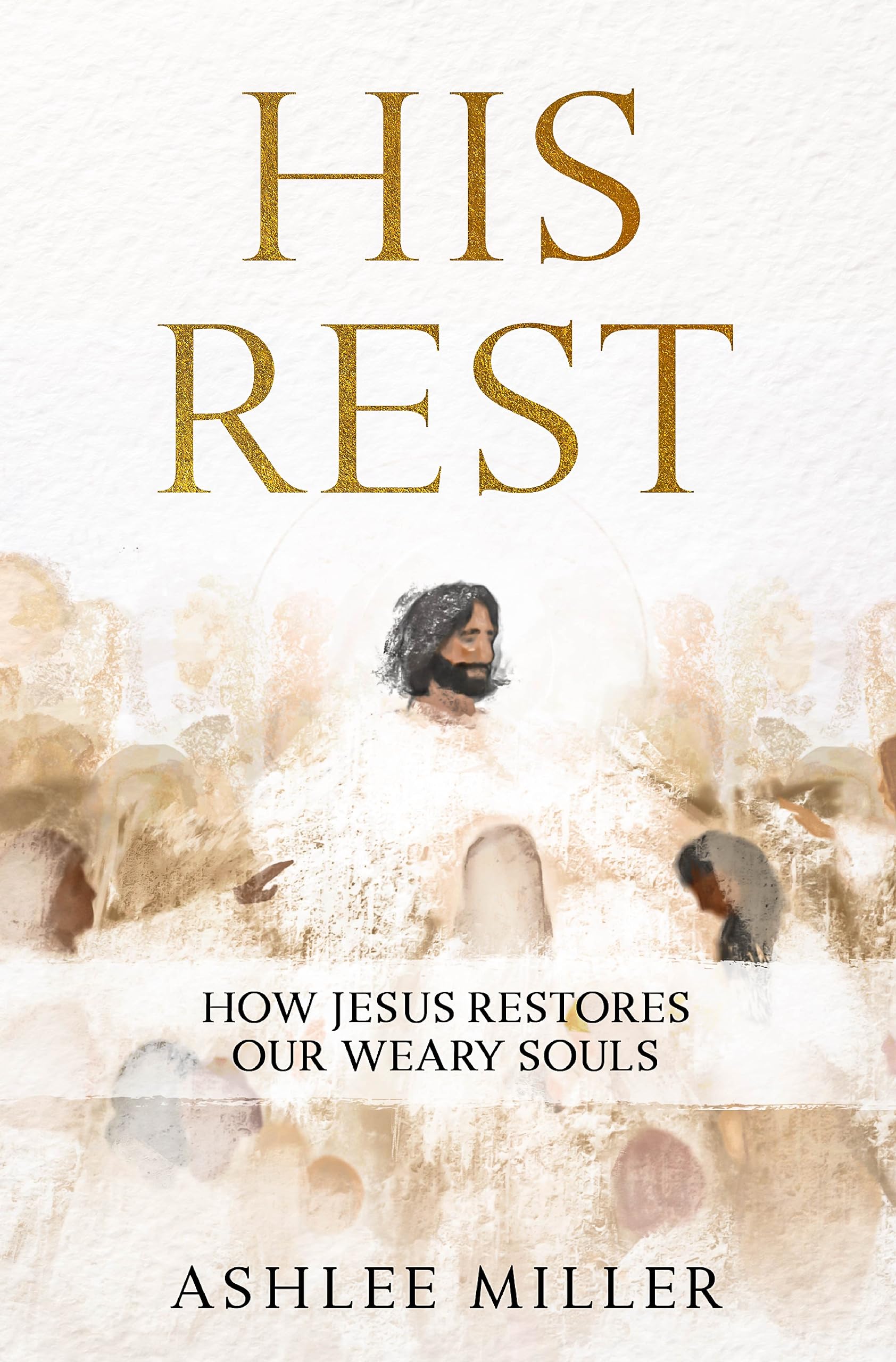His Rest: How Jesus Restores Our Weary Souls by Ashlee Miller | Goodreads