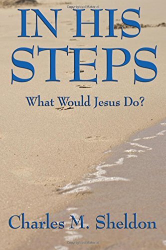 In His Steps: What Would Jesus Do? by Charles M. Sheldon by Charles ...