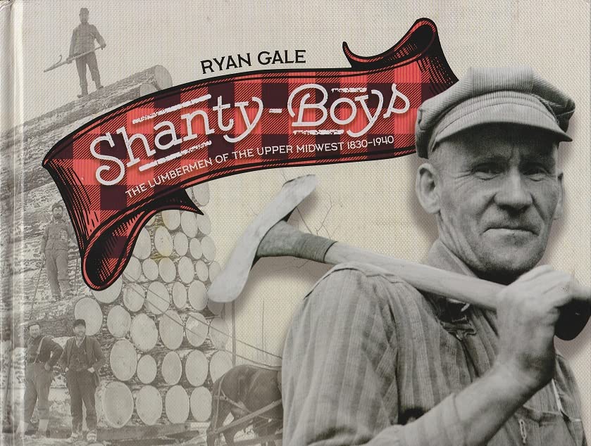 Shanty-Boys: The Lumbermen of the Upper Midwest 1830-1940 by Ryan Gale ...