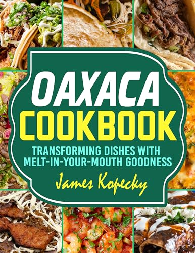 Oaxaca Cookbook: Transforming Dishes with Melt-in-Your-Mouth Goodness ...