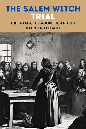 The Salem Witch Trial: The Trials, the Accused, and the Haunting Legacy ...