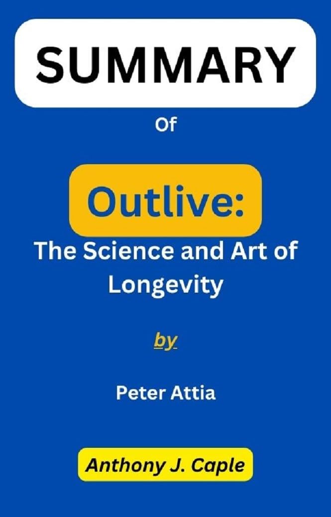 SUMMARY OF Outlive: The Science and Art of Longevity By Peter Attia by ...