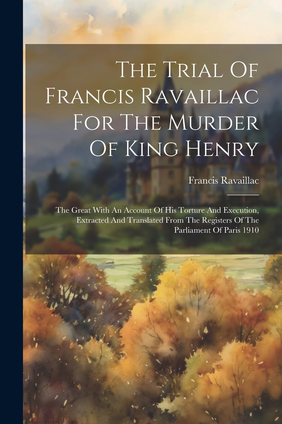 The Trial Of Francis Ravaillac For The Murder Of King Henry: The Great ...