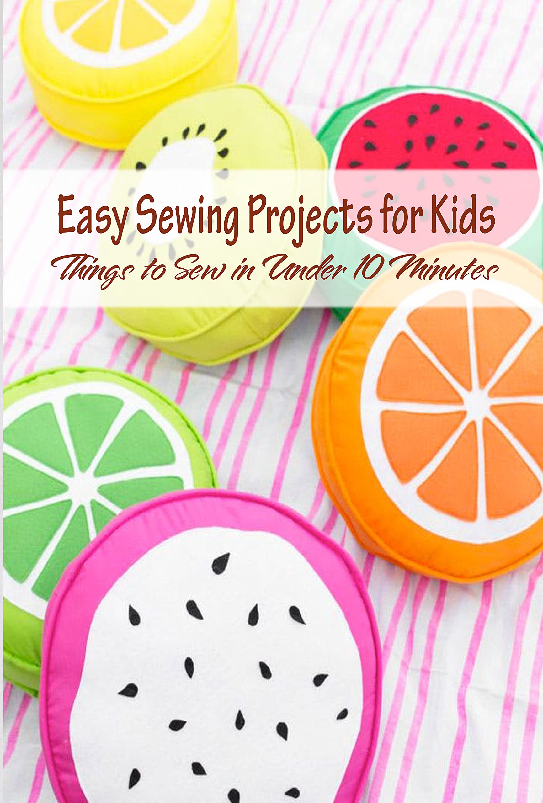 Easy Sewing Projects for Kids: Things to Sew in Under 10 Minutes: Basic ...