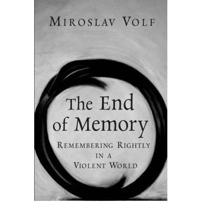 The End of Memory: Remembering Rightly in a Violent World by Volf ...