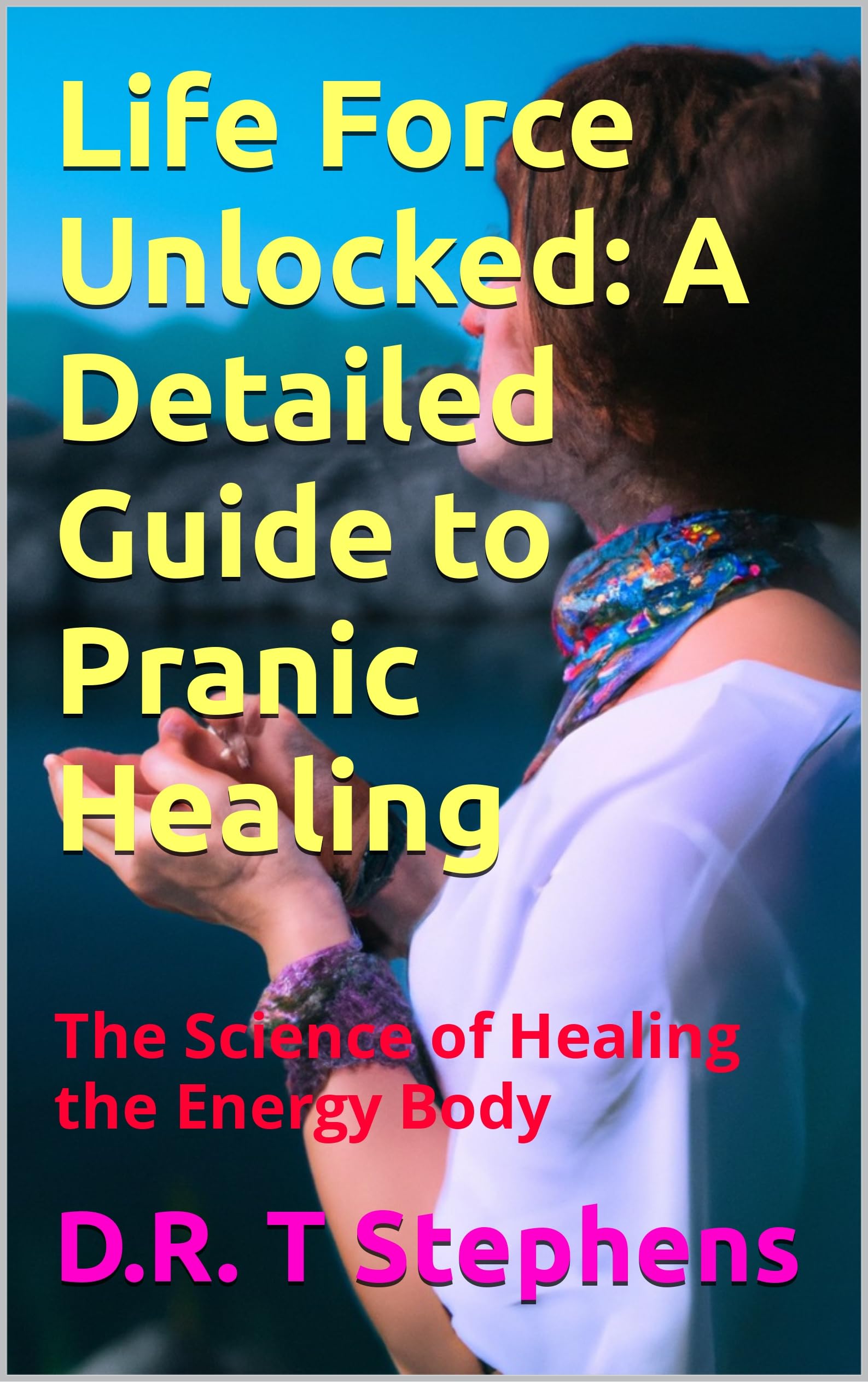 Life Force Unlocked: A Detailed Guide to Pranic Healing: The Science of Healing the Energy Body ...
